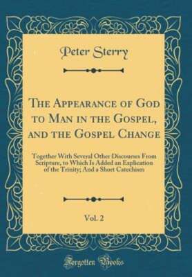 The Appearance of God to Man in the Gospel, and the Gospel Change, Vol ...