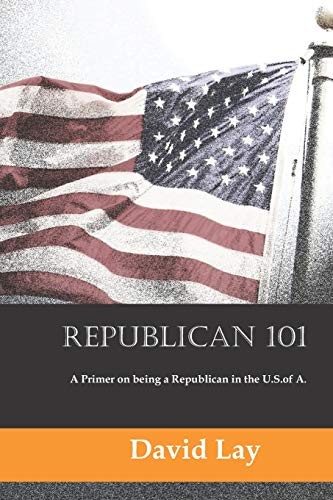 REPUBLICAN 101: A PRIMER ON BEING A REPUBLICAN IN THE U.S. By David Lay ...