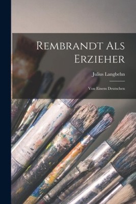Rembrandt Als Erzieher: Von Einem Deutschen [German] by Julius Langbehn ...