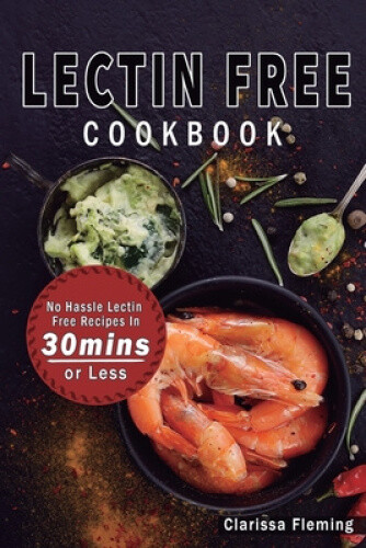 Lectin Free Cookbook: No Hassle Lectin Free Recipes In 30 Minutes or ...