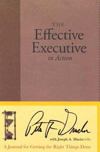 The Effective Executive in Action: A Journal for Getting the Right ...
