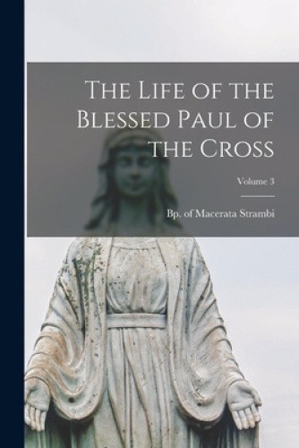 The Life of the Blessed Paul of the Cross; Volume 3 by Bp Of Macerata ...