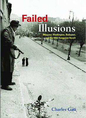Failed Illusions: Moscow, Washington, Budapest, and the 1956 Hungarian ...
