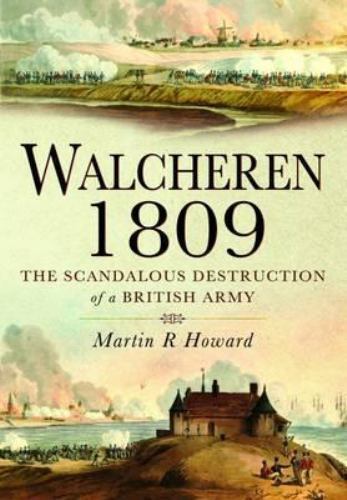 Walcheren 1809 : Scandalous Destruction of a British Army by Martin R ...