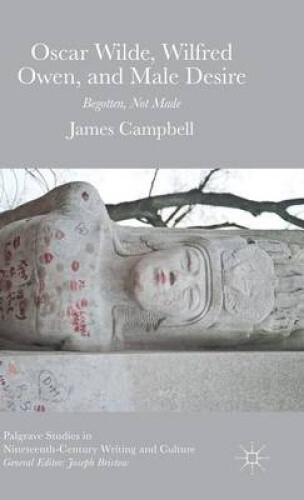 Oscar Wilde, Wilfred Owen, and Male Desire: Begotten Not Made: 2015 ...