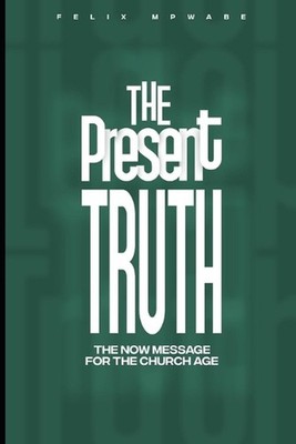 The Present Truth: The Now Message for the Church Age by Felix Mpwabe ...
