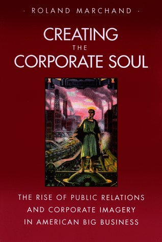 CREATING THE CORPORATE SOUL: THE RISE OF PUBLIC RELATIONS By Roland ...