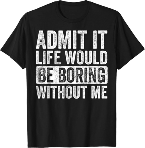 Admit It Life Would Be Boring Without Me T-Shirt Humorous Statement Tee ...