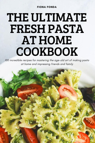 The Ultimate Fresh Pasta at Home Cookbook: 100 incredible recipes for ...