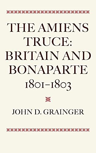 John D Grainger The Amiens Truce: Britain and Bonaparte 1801 - 1803 ...