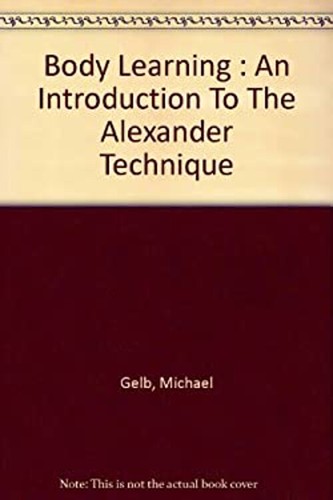 Body Learning : An Introduction to the Alexander Technique Michae ...