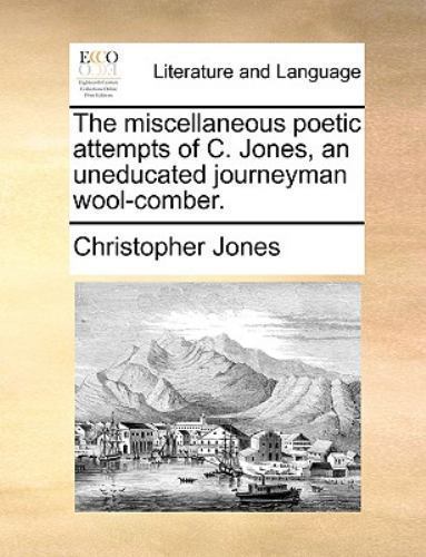 Miscellaneous Poetic Attempts of C Jones, an Uneducated Journeyman Wool ...