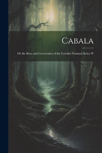 Cabala; or the Rites and Ceremonies of the Cabalist National Series W ...