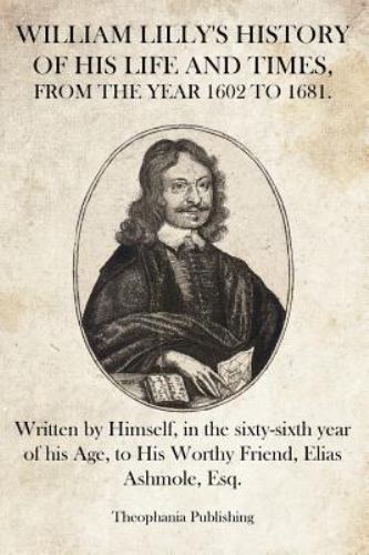 William Lilly's History of His Life and Times : Written by Himself, in ...
