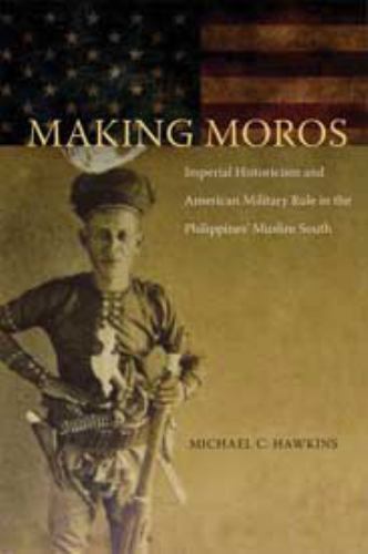 Making Moros : Imperial Historicism and American Military Rule in the ...