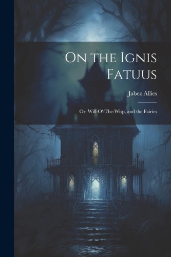 On the Ignis Fatuus : Or, Will-O'-the-Wisp, and the Fairies by Jabez ...