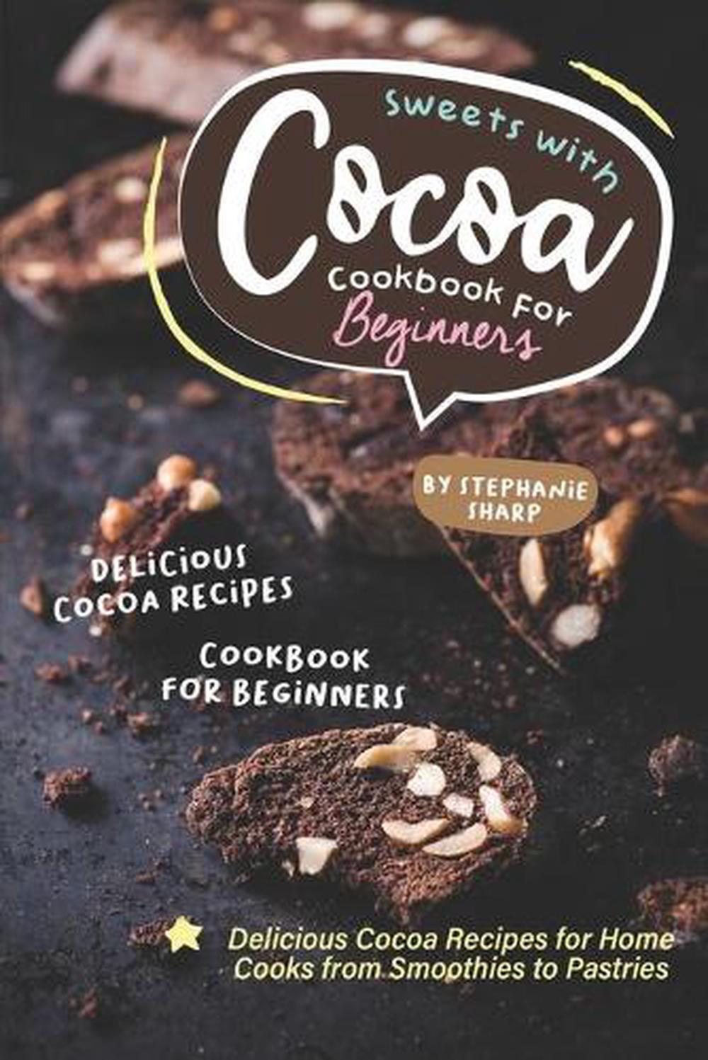 Sweets with Cocoa Cookbook for Beginners: Delicious Cocoa Recipes for Home Cooks 9781674958583 ...