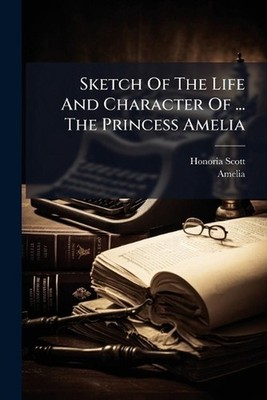 Sketch Of The Life And Character Of ... The Princess Amelia by Honoria ...