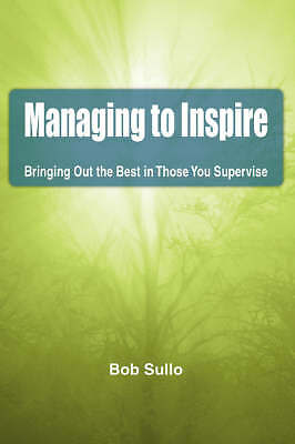 Managing to Inspire: Bringing Out the Best in Those You Supervise by ...