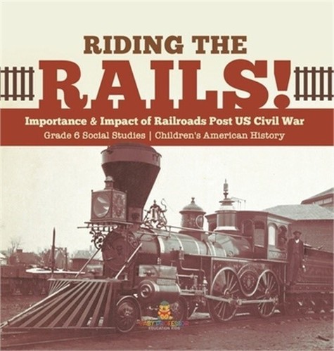 Riding the Rails!: Importance & Impact of Railroads Post US Civil War ...