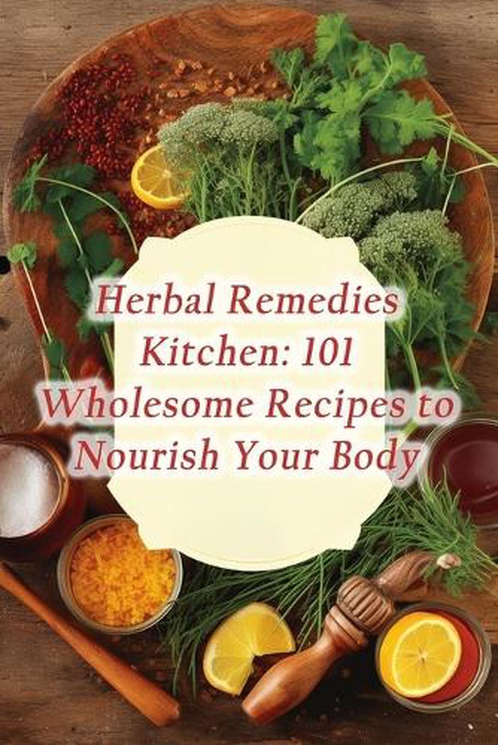Herbal Remedies Kitchen: 101 Wholesome Recipes to Nourish Your Body by ...