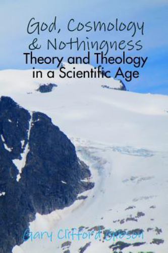 God, Cosmology & Nothingness - Theory and Theology in a Scientific Age ...