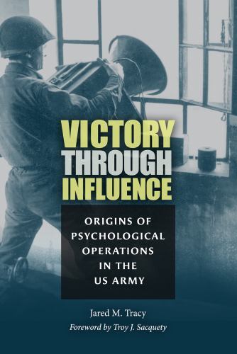 Victory Through Influence : Origins of Psychological Operations in the ...
