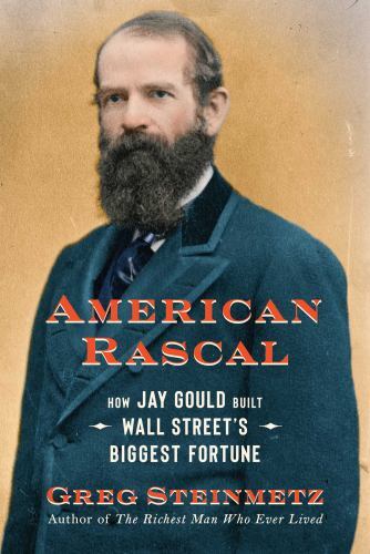 American Rascal: How Jay Gould Built Wall Street's Biggest Fortune ...