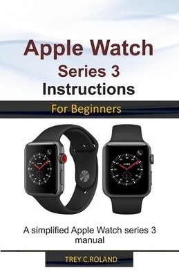 Trey C Roland Apple Watch Series 3 Instructions for Beginners (Poche ...