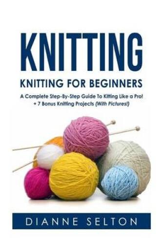 Knitting: Knitting for Beginners - A Complete Step-By-Step Guide to ...