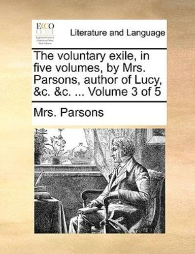 The Voluntary Exile, in Five Volumes, by Mrs Parsons, Author of Lucy ...