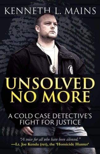 UNSOLVED NO MORE: A COLD CASE DETECTIVE'S FIGHT FOR By Kenneth L. Mains ...