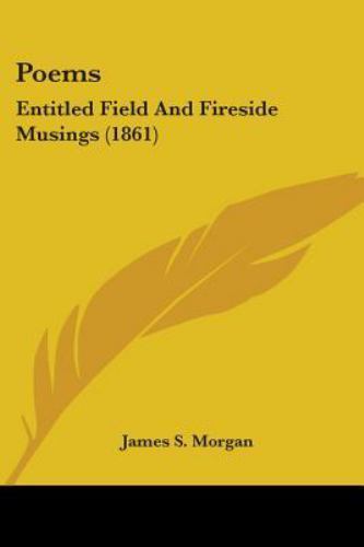 Poems : Entitled Field and Fireside Musings (1861) by James S. Morgan ...