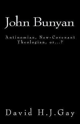 John Bunyan : Antinomian, New-Covenant Theologian, Or... ? by David Gay ...
