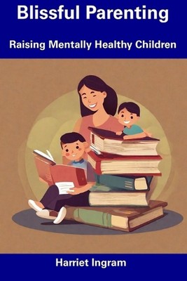 Blissful Parenting: Raising Mentally Healthy Children by Harriet Ingram ...