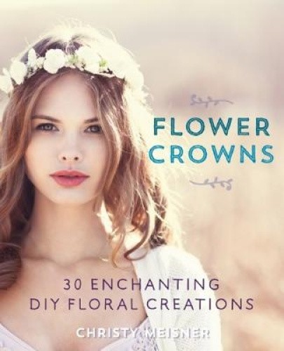 Flower Crowns: 30 Enchanting DIY Floral Creations by Christy Meisner ...