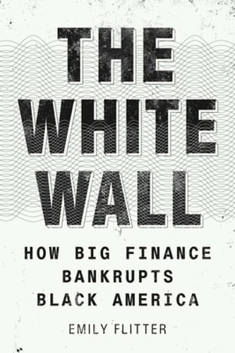 The White Wall: How Big Finance Bankrupts Black America by Emily ...