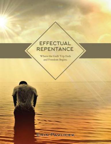 Effectual Repentance : Where the Guilt Trip Ends and Freedom Begins by ...