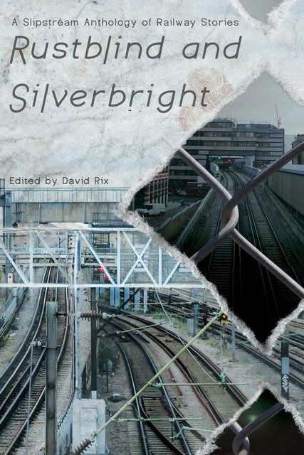 Rustblind and Silverbright - A Slipstream Anthology of Railway Stories ...