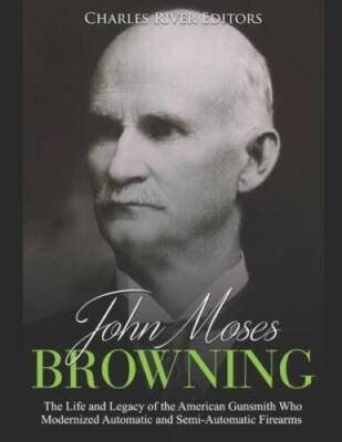 John Moses Browning: The Life and Legacy of the American Gunsmith Who Mod - GOOD 9781698519234 ...