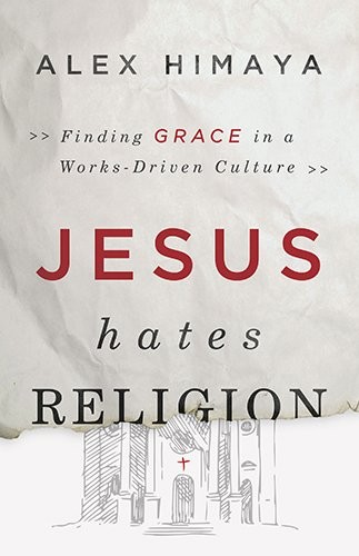 JESUS HATES RELIGION: FINDING GRACE IN A WORKS-DRIVEN By Alex Himaya ...