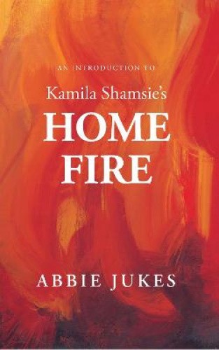 An Introduction to Kamila Shamsie's Home Fire by Jukes, Abbie ...