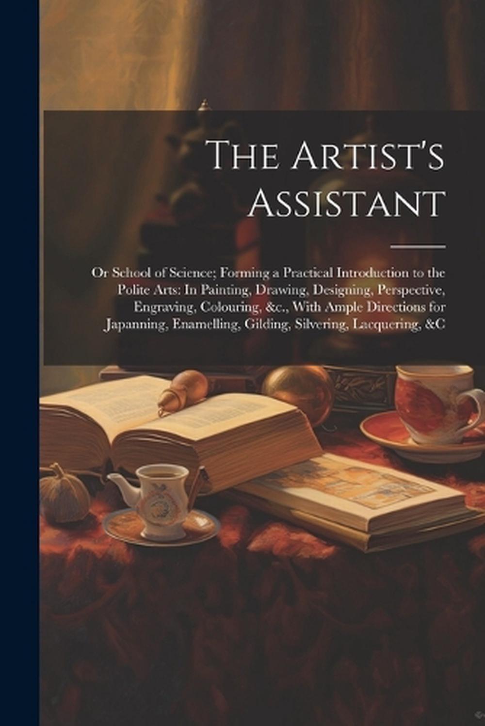 The Artist's Assistant : Or School of Science; Forming a Practical ...