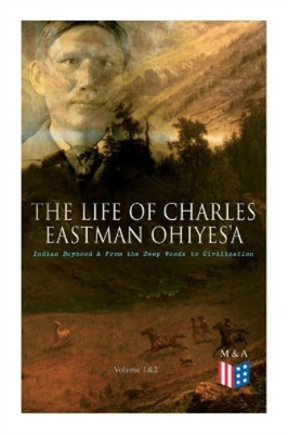 Charles Eastman The Life of Charles Eastman OhiyeS'a: Indian Boyhood ...