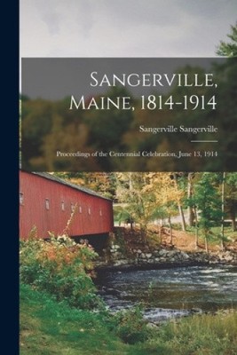 Sangerville, Maine, 1814-1914; Proceedings of the Centennial ...
