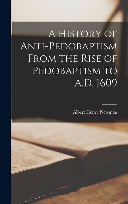 A History Of Anti-Pedobaptism From The Rise Of Pedobaptism To A D 1609 ...