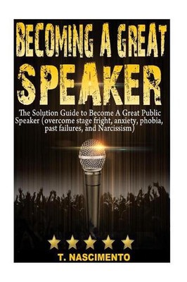 Becoming A Great Speaker: The Solution Guide to Become a Great Public ...