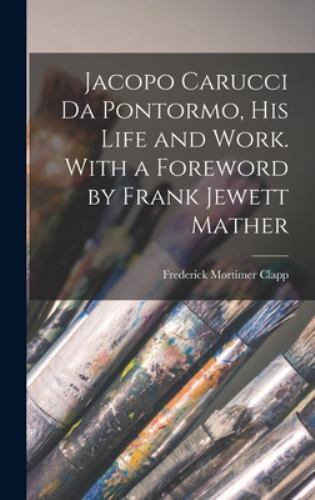 Jacopo Carucci Da Pontormo, His Life and Work. with a Foreword by Frank ...