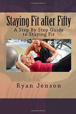 Staying Fit after Fifty: A Step By Step Guide to Staying Fit ...