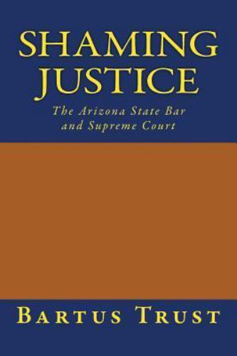 Shaming Justice : The Arizona State Bar and Supreme Court by Bartus ...